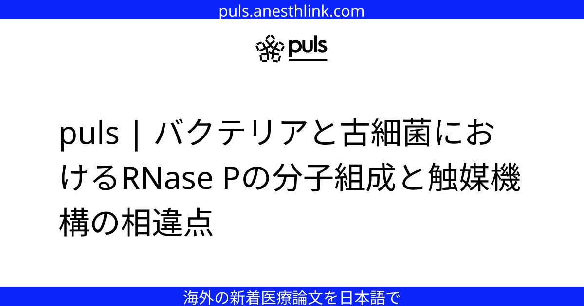 puls | バクテリアと古細菌におけるRNase Pの分子組成と触媒機構の相違点